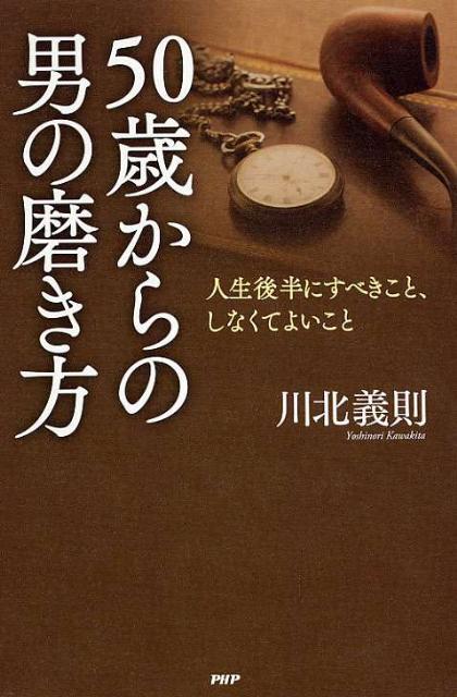 楽天ブックス 50歳からの男の磨き方 人生後半にすべきこと、しなくてよいこと 川北義則 9784569791197 本
