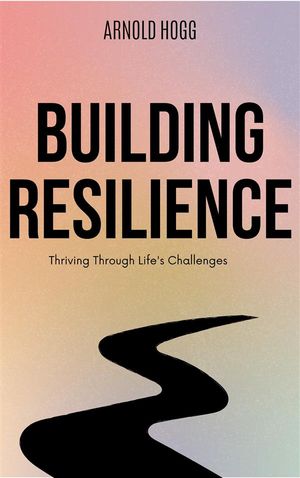 楽天Kobo電子書籍ストア: Building Resilience: Thriving Through Life's Challenges - Arnold Hogg - 9782959417344